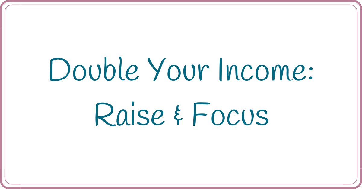 Double Your Income: Raise & Focus - Tina B's World