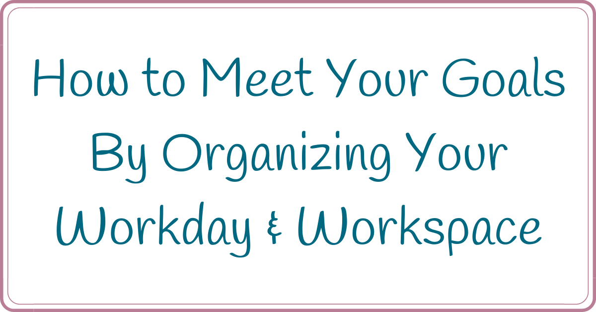 How to Meet Your Goals By Organizing Your Workday & Workspace – Tina B ...